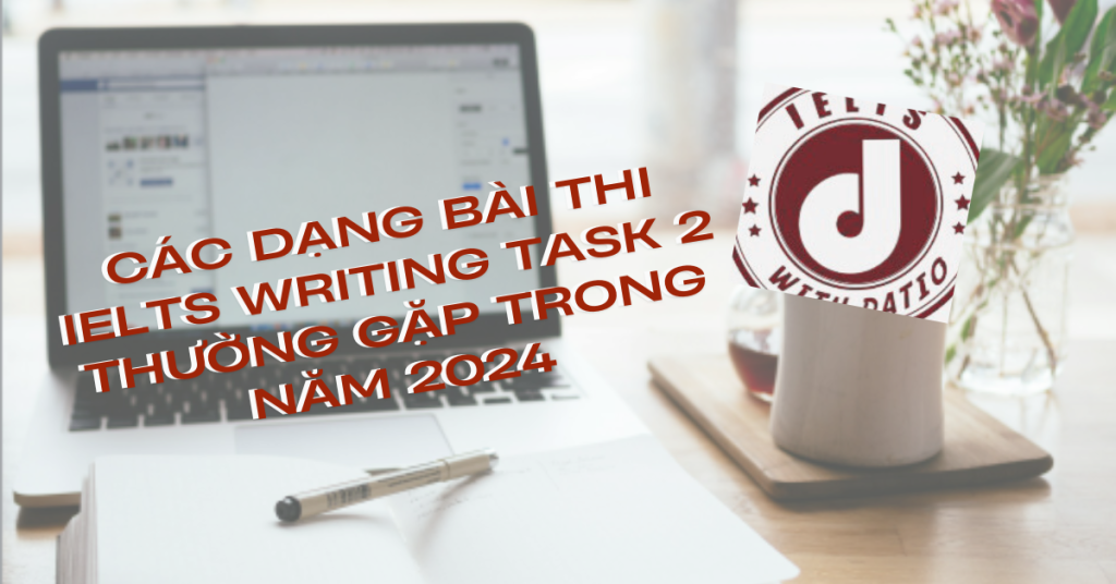 CÁC DẠNG BÀI THI IELTS WRITING TASK 2 THƯỜNG GẶP TRONG NĂM 2024 - IELTS ...